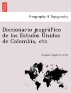 DICCIONARIO JEOGRÁFICO DE LOS ESTADOS UNIDOS DE COLOMBIA ETC ...