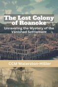 THE LOST COLONY OF ROANOKE: UNRAVELING THE MYSTERY OF THE VANISHED ...