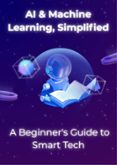 AI & MACHINE LEARNING, SIMPLIFIED: A BEGINNER'S GUIDE TO SMART TECH ...