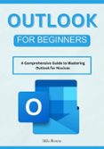 OUTLOOK FOR BEGINNERS: A COMPREHENSIVE GUIDE TO MASTERING OUTLOOK FOR ...